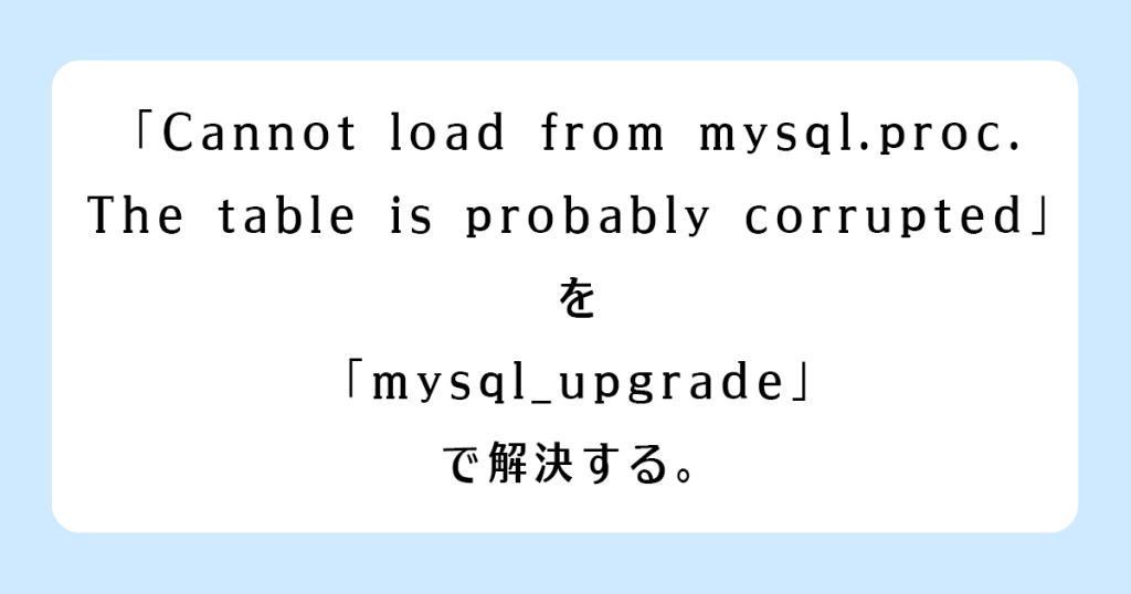 データベースの「Cannot load from mysql.proc. The table is probably corrupted」を「mysql_upgrade」で解決する