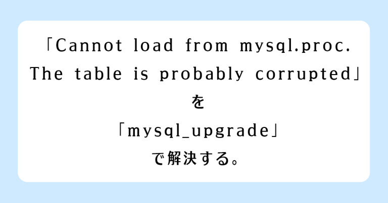 データベースの「Cannot load from mysql.proc. The table is probably corrupted」を「mysql_upgrade」で解決する