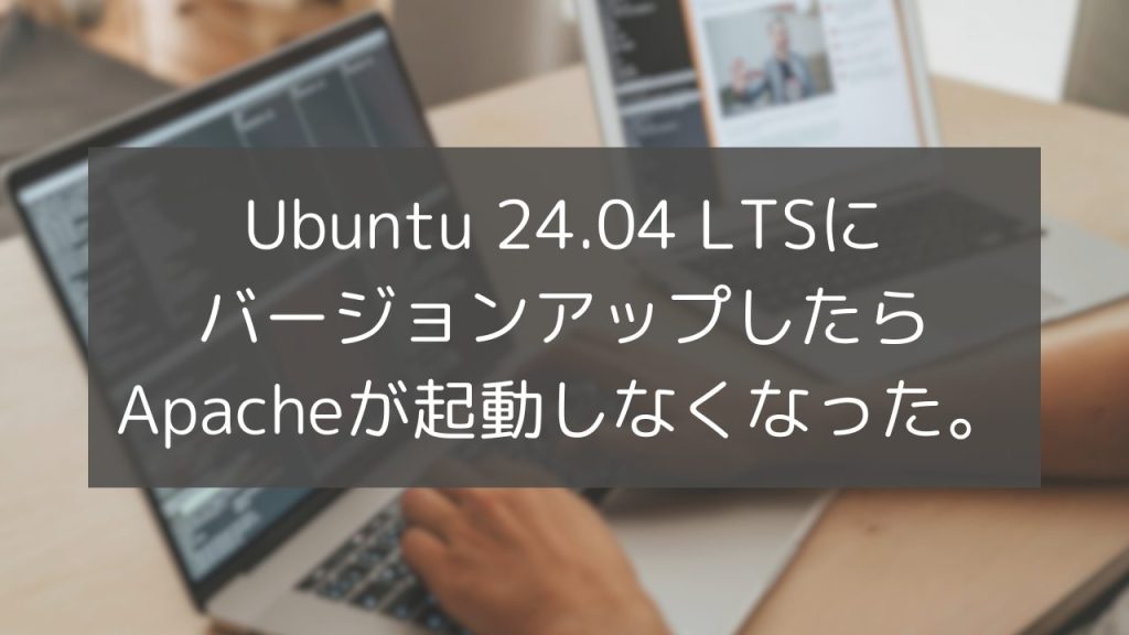 Ubuntu 24.04 LTSにバージョンアップしたらApacheが起動しなくなった（備忘録）